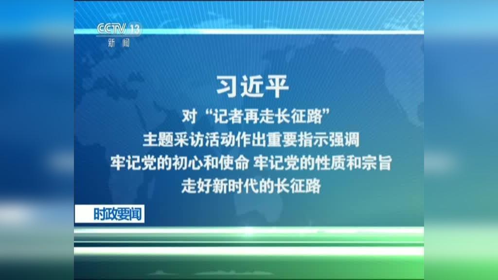 ...近平对“记者再走长征路”主题采访活动作出重要指示强调 牢记党的...