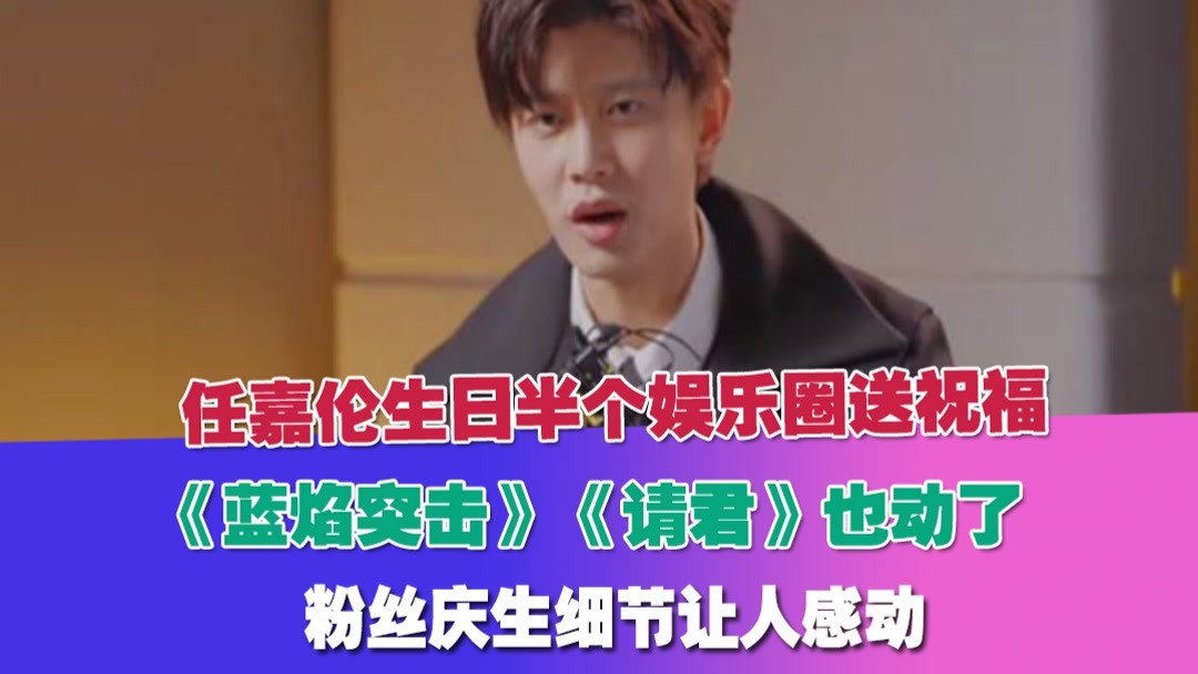 任嘉伦生日半个娱乐圈送祝福,《蓝焰突击》《请君》也动了
