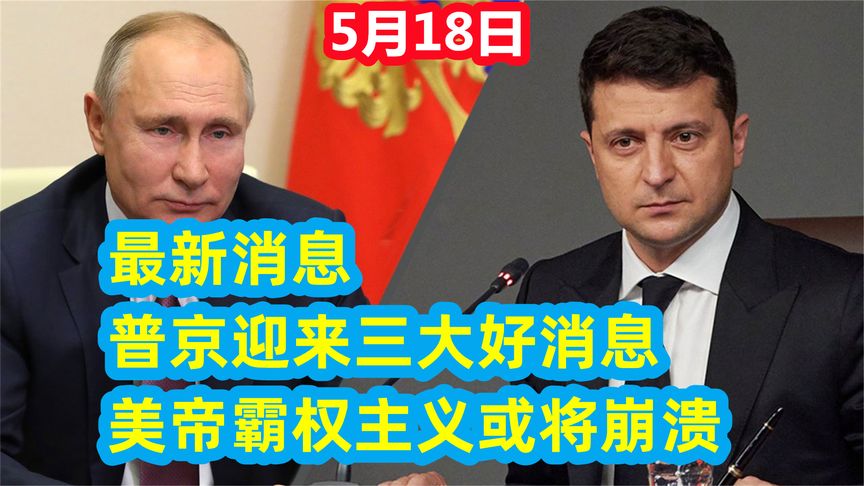 5月18日最新消息,普京迎来三大好消息,美帝霸权主义或将崩溃!