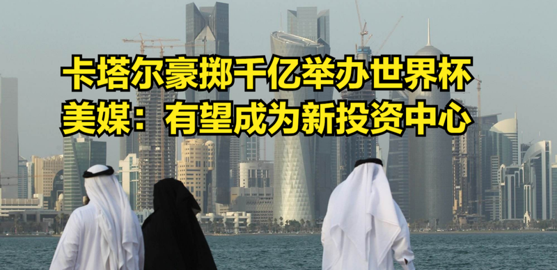 卡塔尔豪掷千亿举办世界杯,美媒:有望成为新的投资中心