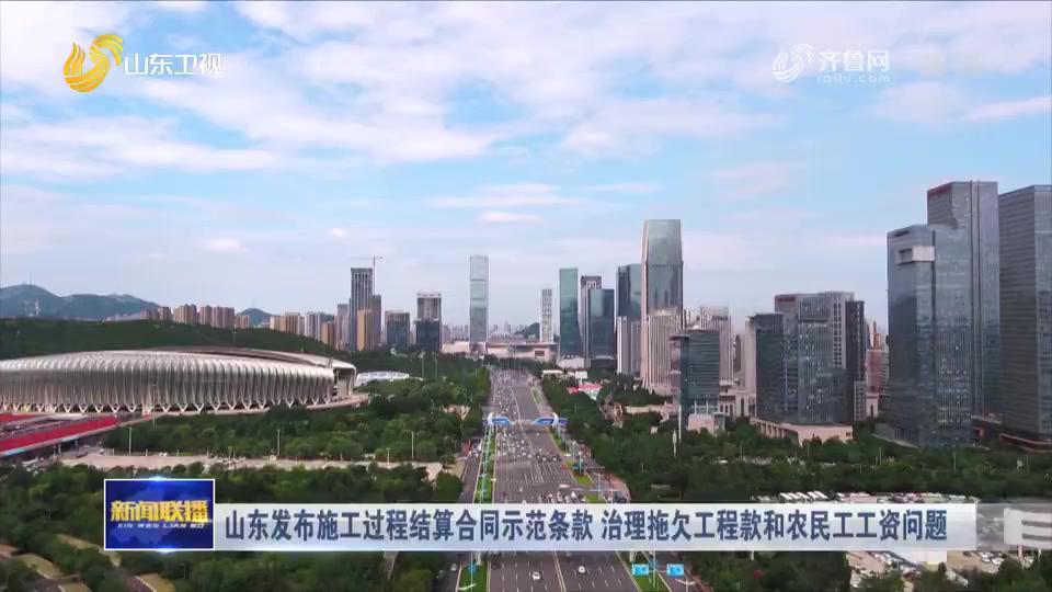 山东发布施工过程结算合同示范条款治理拖欠工程款和农民工工资问题