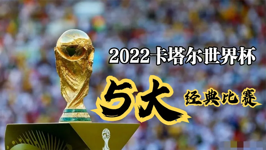 一口气回顾2022卡塔尔世界杯五大经典比赛,排首位的永载史册