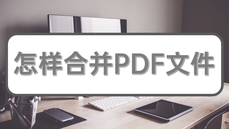 怎样合并PDF文件,这几个方法教给你~