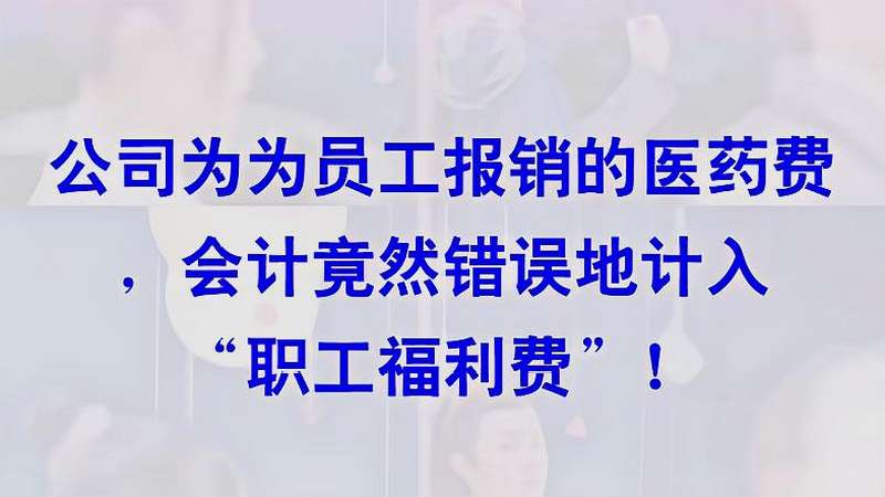 公司为为员工报销的医药费,会计竟然错误地计入“职工福利费”!