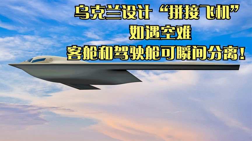 乌克兰设计“拼接飞机”,如遇空难,客舱和驾驶舱可瞬间分离!