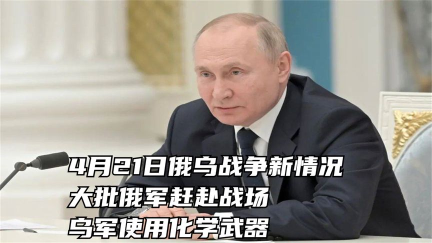 4月21日俄乌战争新情况,大批俄军赶赴战场,乌军使用化学武器!
