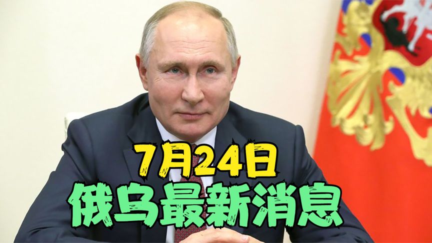 7月24日俄乌冲突最新消息!俄罗斯国防部长向普京汇报战况!