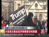 [中国新闻]英国民众请愿取消特朗普国事访问 大批民众集会反对特朗普...