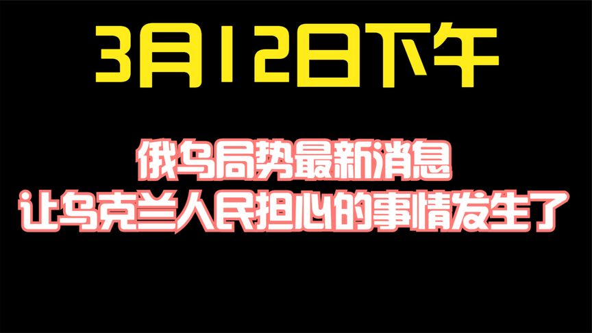 俄乌局势最新消息!3月12日下午,让乌克兰人民担心的事情发生了
