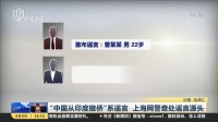 “中国从印度撤侨”系谣言 上海网警查处谣言源头 新闻报道 170809