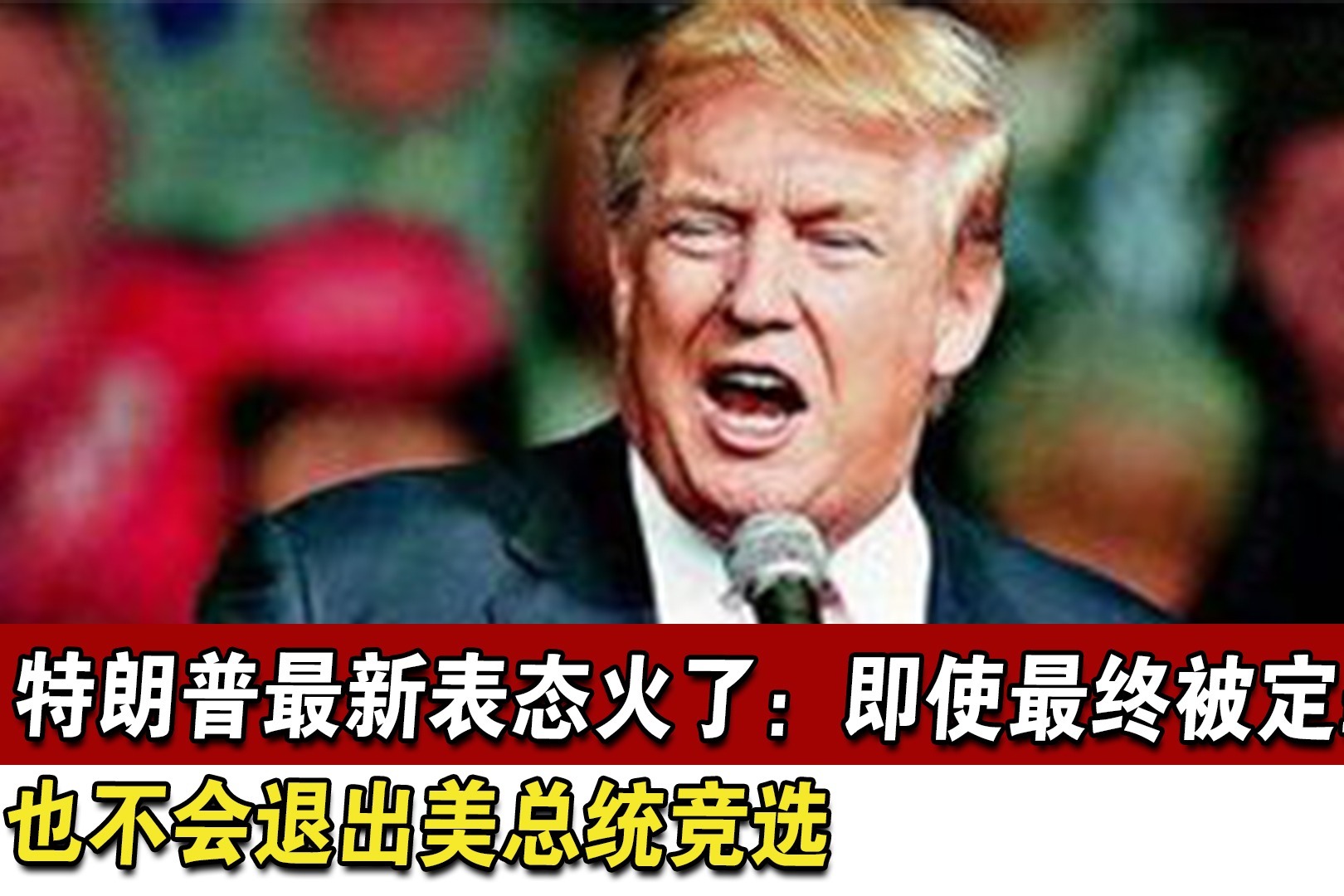 特朗普最新表态火了:即使最终被定罪,也不会退出美总统竞选