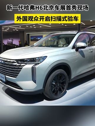 北京国际汽车展览会盛大开幕,一位老外现场对新一代哈弗H6进行全面...