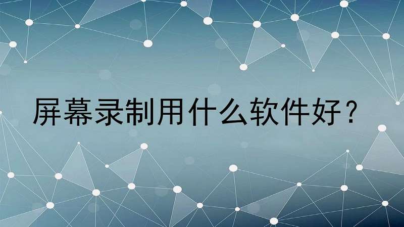 屏幕录制用什么软件好?值得一看的专业软件