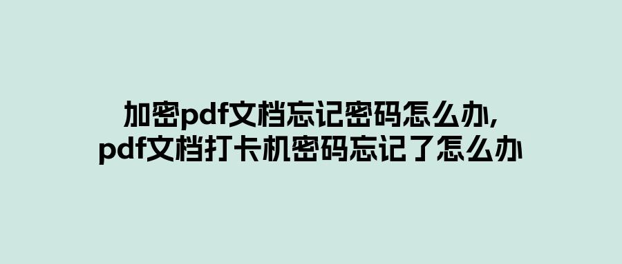 加密pdf文档忘记密码怎么办,pdf文档打卡机密码忘记了怎么办