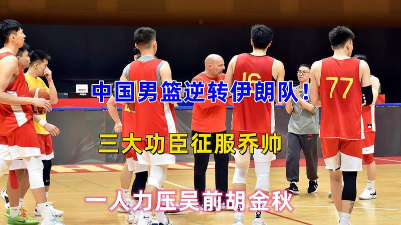 中国男篮逆转伊朗队!三大功臣征服乔帅,一人力压吴前胡金秋