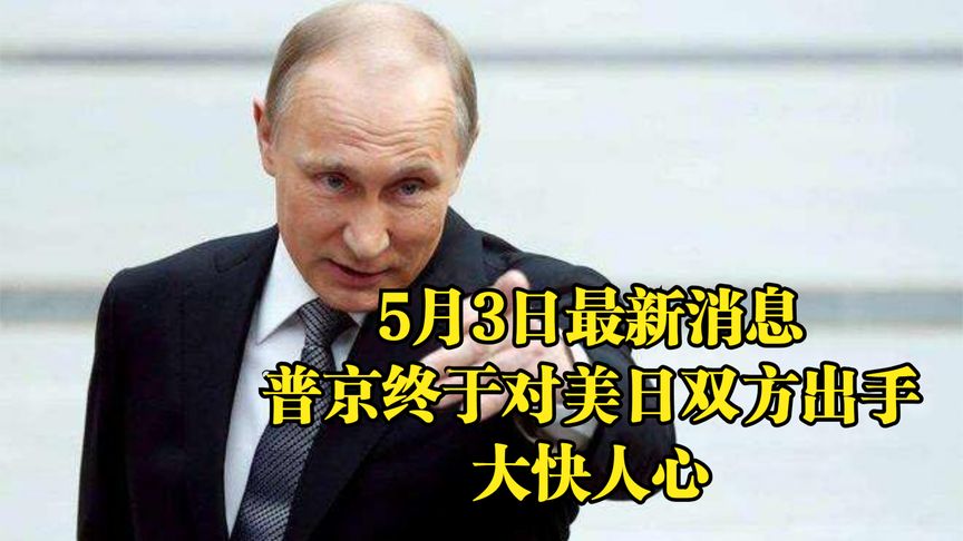 5月3日最新消息,普京终于对美日双方出手,大快人心