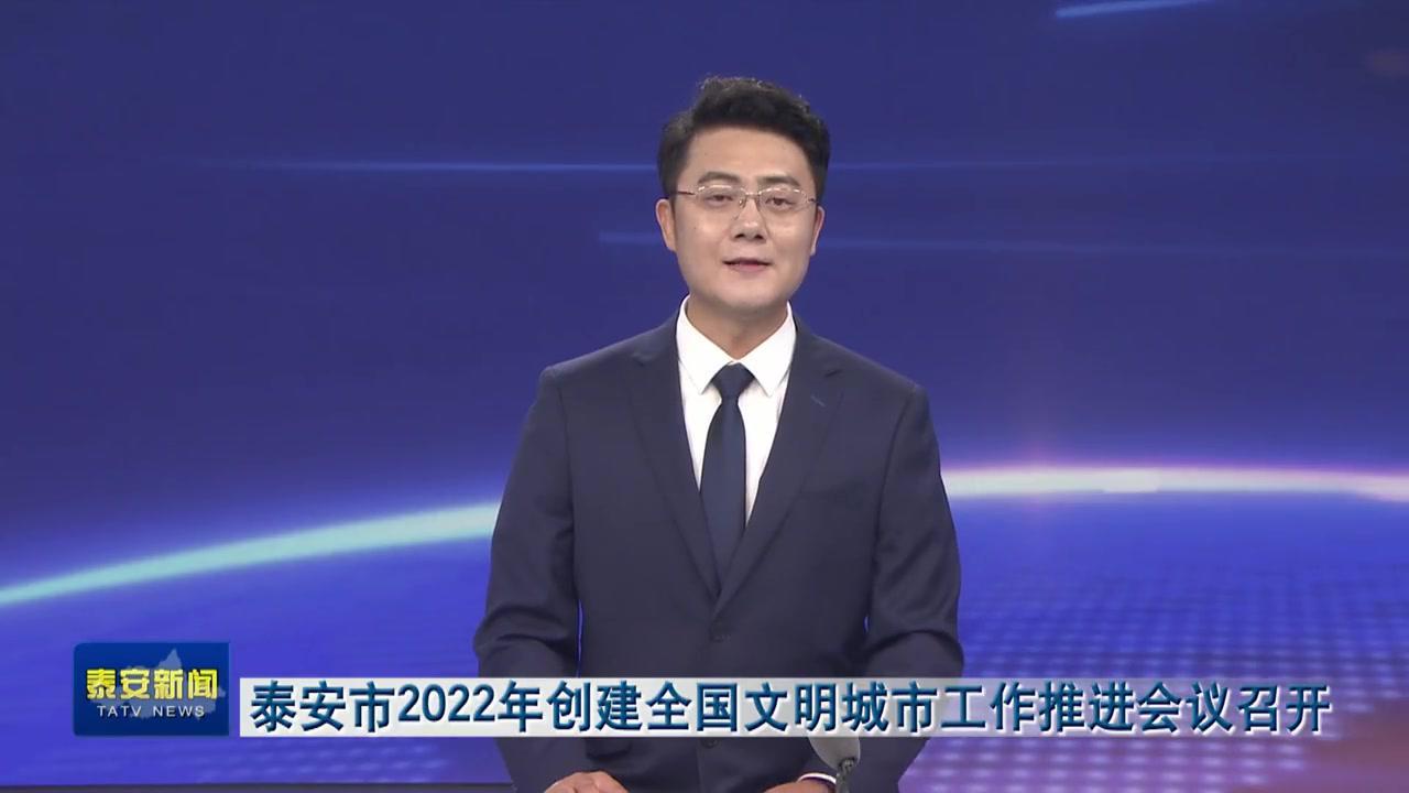 TATV视频丨泰安市2022年创建全国文明城市工作推进会议召开