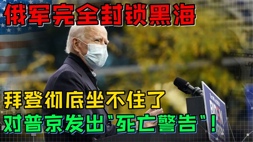 俄军完全封锁黑海,拜登彻底坐不住了,对普京发出“死亡警告”!