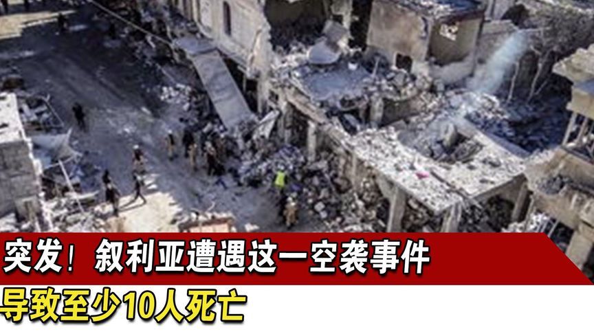 突发!叙利亚遭遇这一空袭事件,导致至少10人死亡
