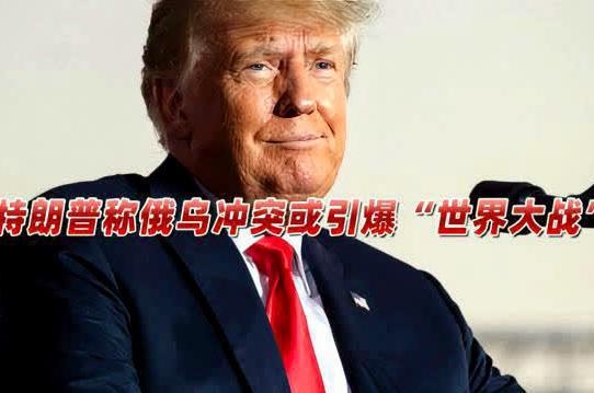 俄乌冲突不断加剧,特朗普“发言踊跃”:或引爆“世界大战”
