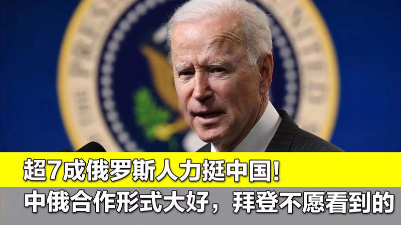 超7成俄罗斯人力挺中国!中俄合作形式大好,拜登不愿看到的