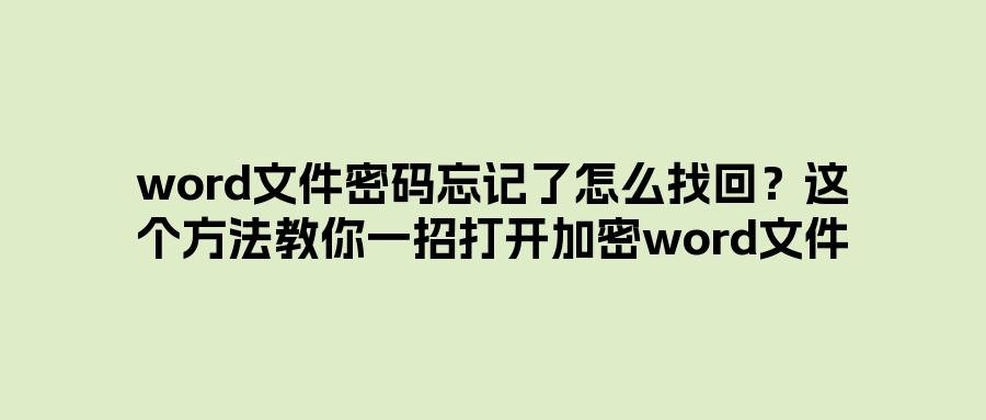 word文件密码忘记了怎么找回?这个方法教你一招打开加密word文件