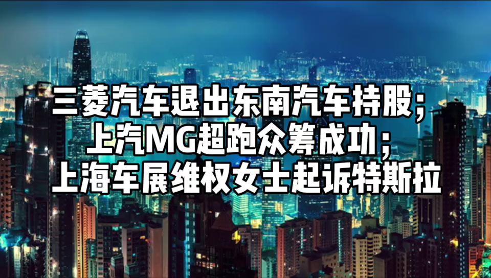 三菱退出东南持股;MG超跑众筹成功;上海车展维权女起诉特斯拉