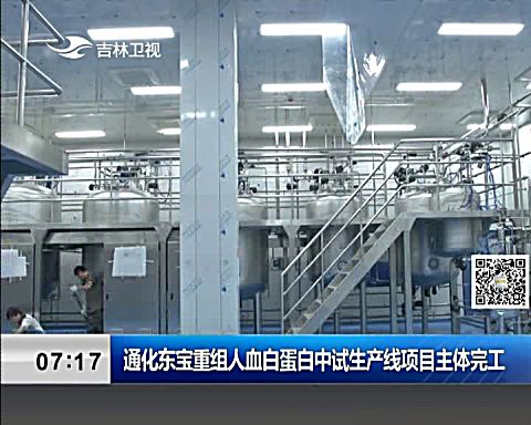 通化东宝重组人血白蛋白中试生产线项目主体完工 新闻早报 170828