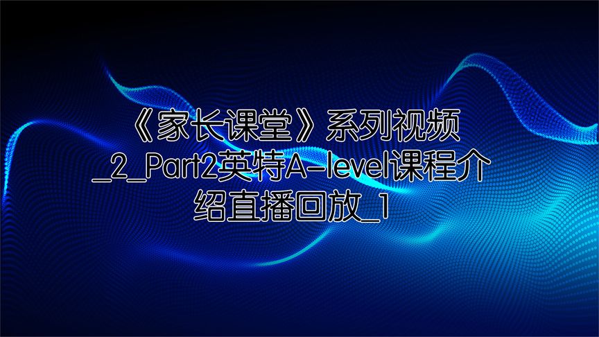 《家长课堂》系列视频_2_Part2英特A-level课程介绍直播回放_1
