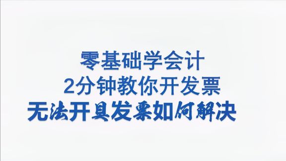 零基础学会计 2分钟教你如何开具发票,无法开具发票如何解决?