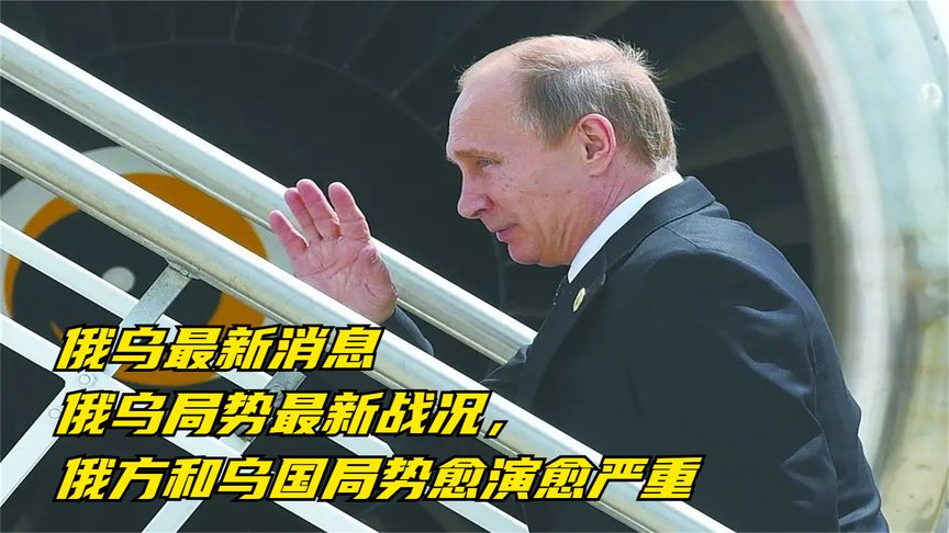 俄乌最新消息,俄乌局势最新战况,俄方和乌国局势愈演愈严重