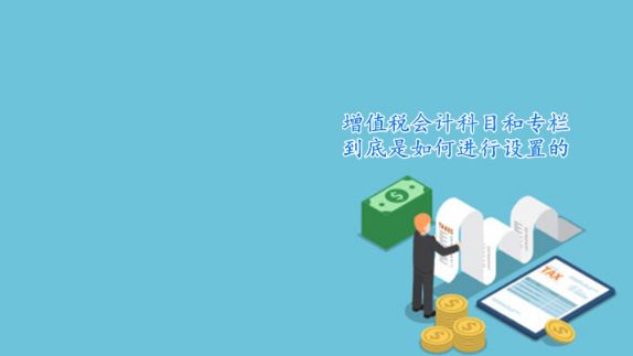 增值税会计专题,小编带你理清增值税的所有问题!