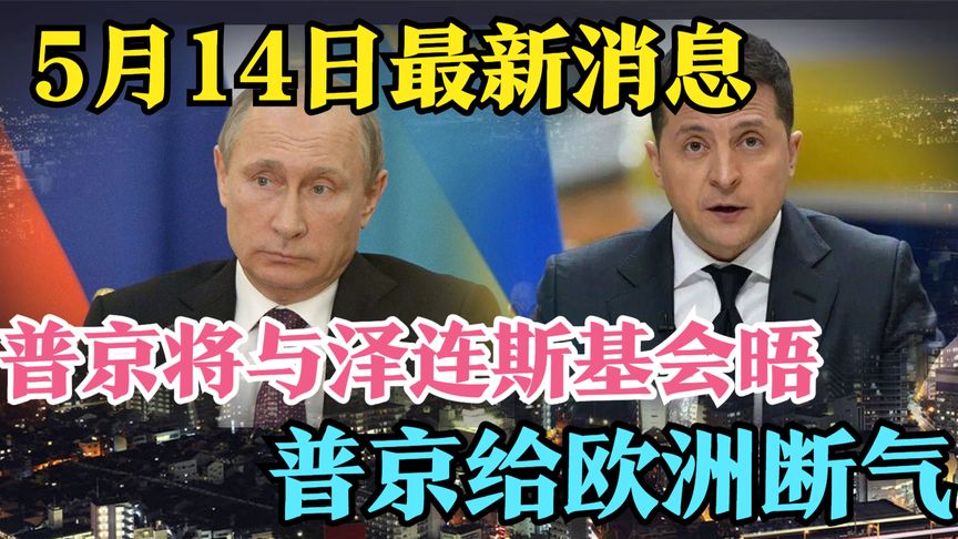 5月14日最新消息,普京将与泽连斯基会晤?普京给欧洲断气