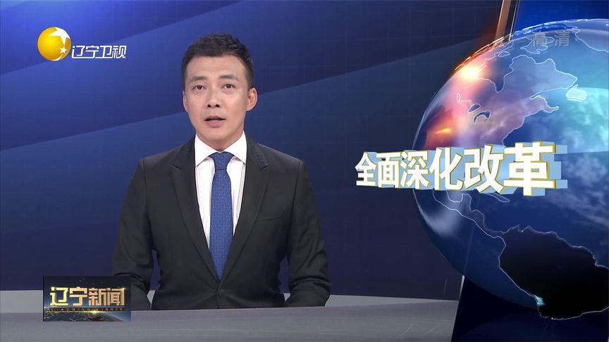 辽宁新闻|省委全面深化改革委员会召开会议