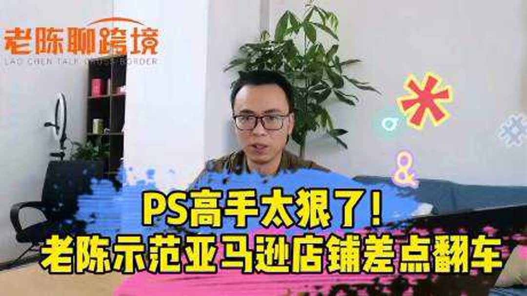 PS高手太狠!老陈示范店铺险"翻车" 如何提高亚马逊店铺转化率