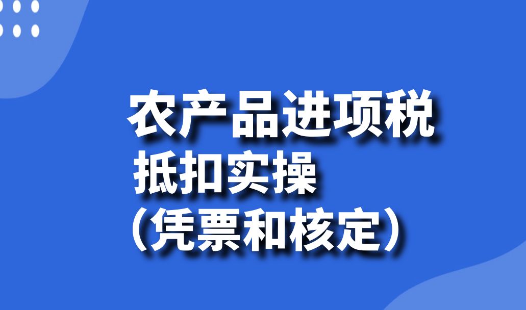 农产品进项税抵扣实操(凭票扣除和核定扣除)---政策解读、账务处理与...