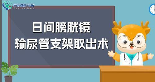 【科普宣教】快速恢复无忧愁:详解日间膀胱镜输尿管支架取出术