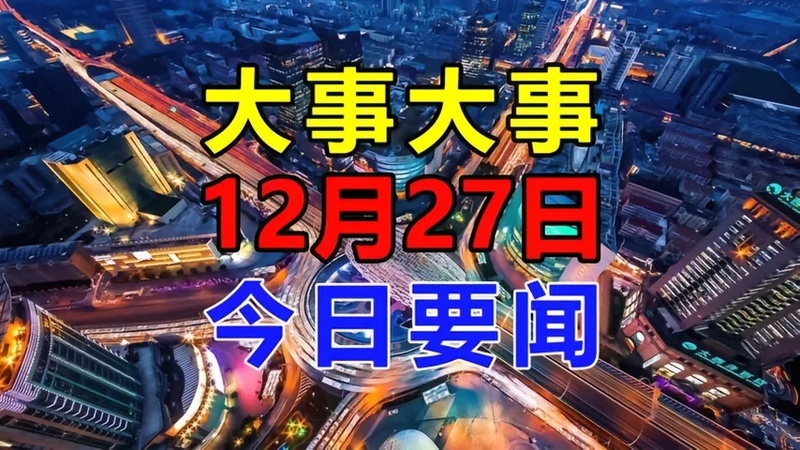 一起来看今日要闻,12月27日新闻摘要!