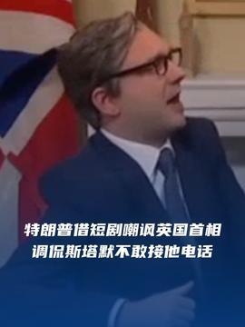 特朗普借短剧嘲讽英国首相 调侃斯塔默不敢接他电话