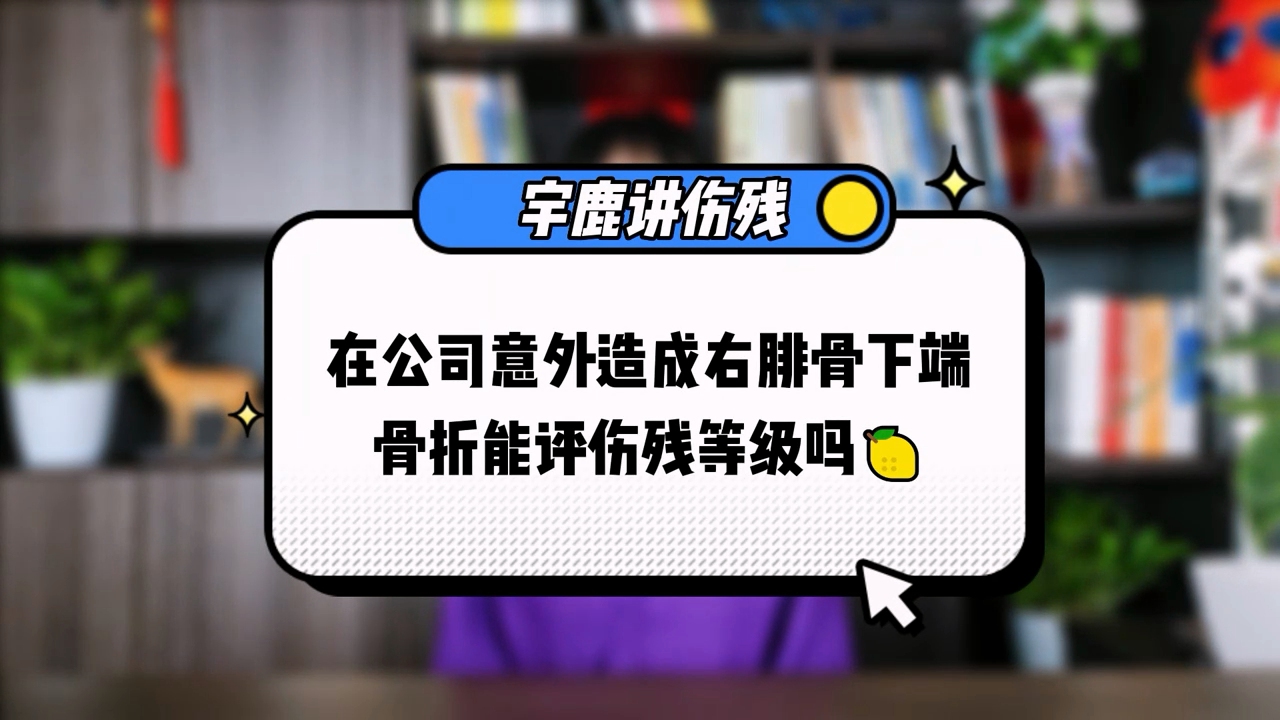 在公司意外造成右腓骨下端骨折能评伤残等级吗