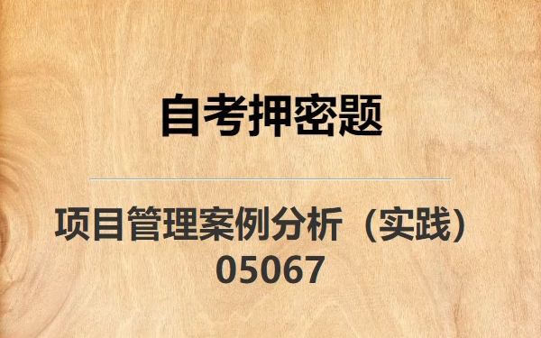 《05067 项目管理案例分析(实践)》自考真题自考押密题