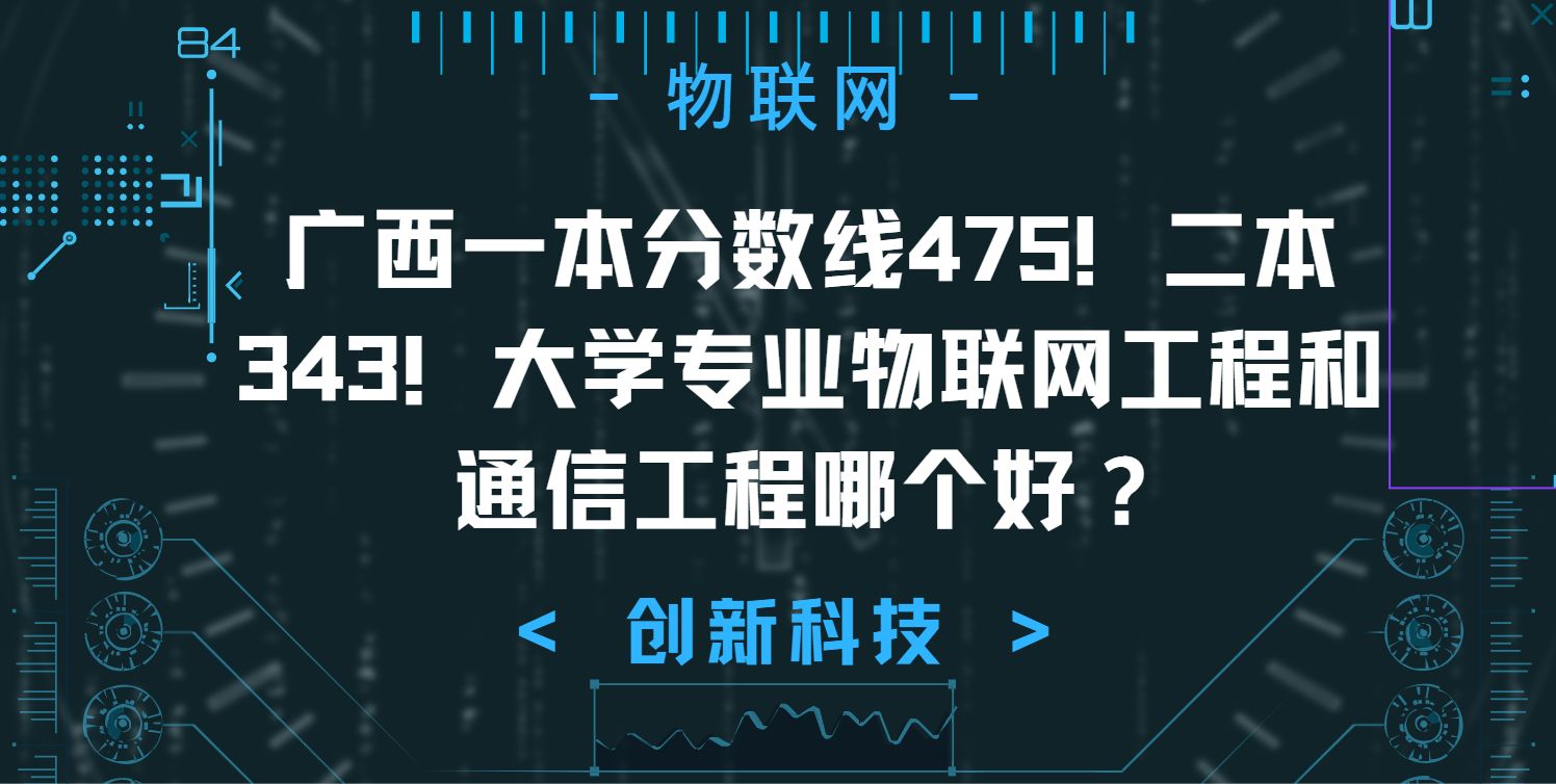 广西一本分数线475!二本343!大学专业物联网工程和通信工程哪个好?
