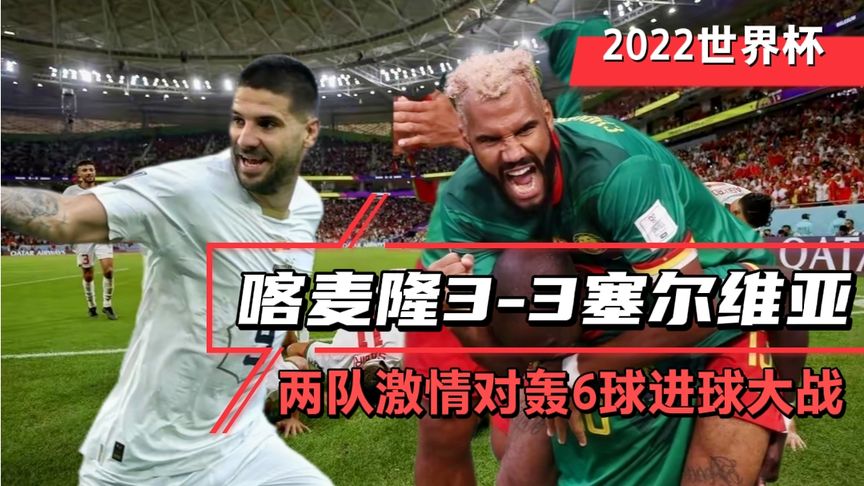 解说直呼过瘾!喀麦隆3-3塞尔维亚,两队上演终极6球对轰大战