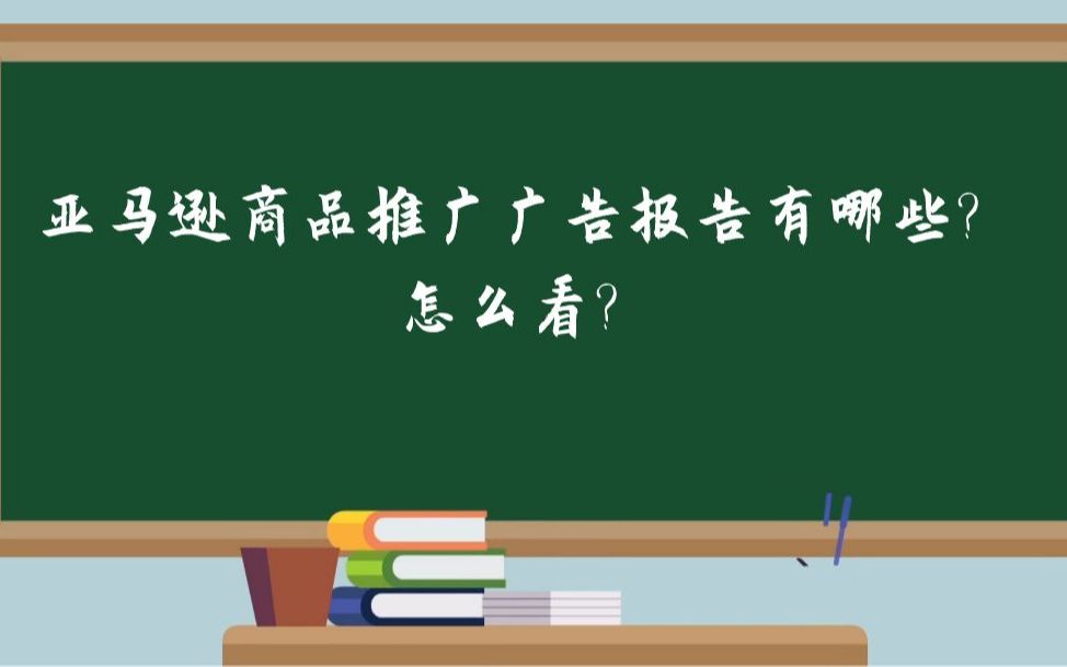亚马逊商品推广广告报告有哪些?怎么看?