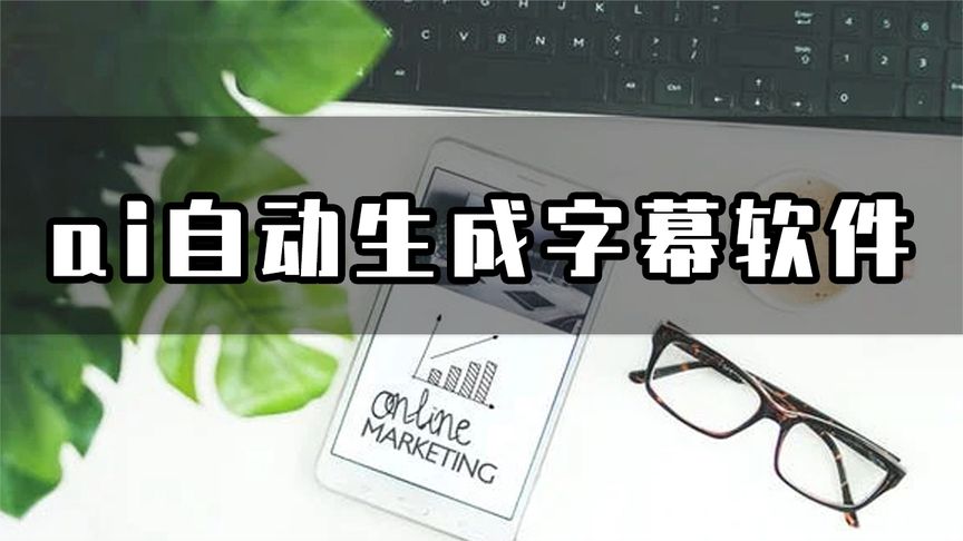 ai自动生成字幕的软件有哪些?自动生成字幕用这方法真简单