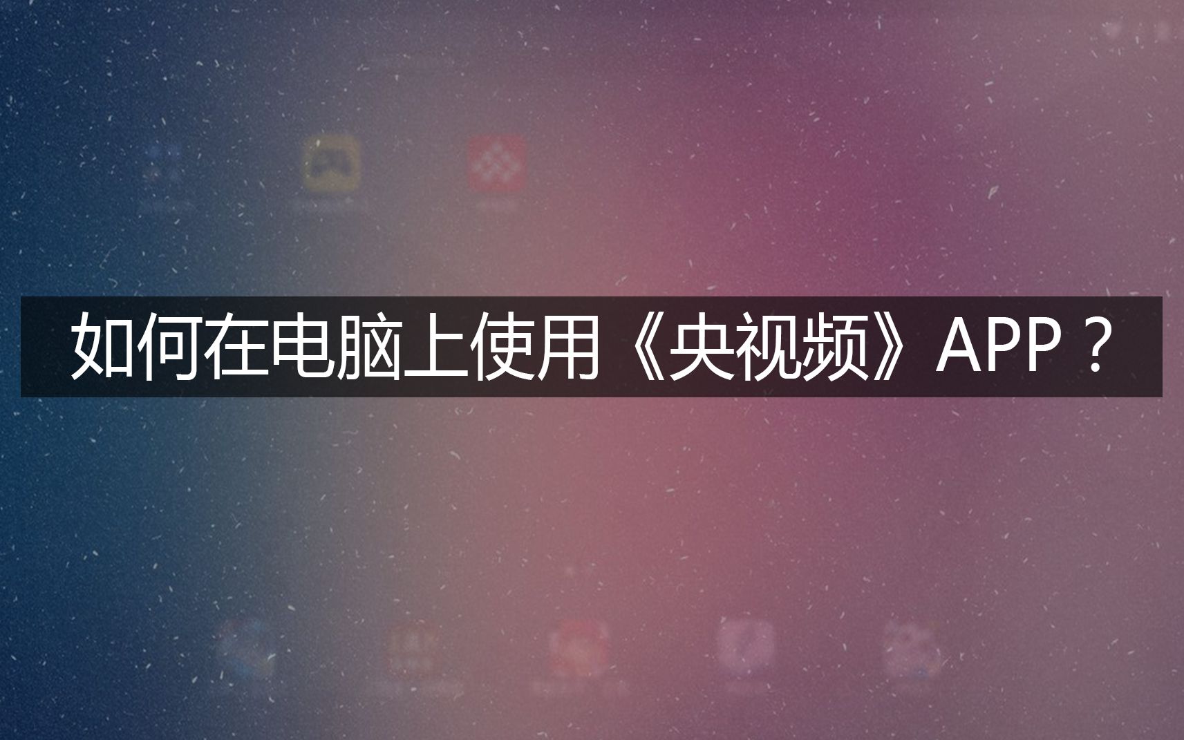 如何在电脑上使用《央视频》APP?