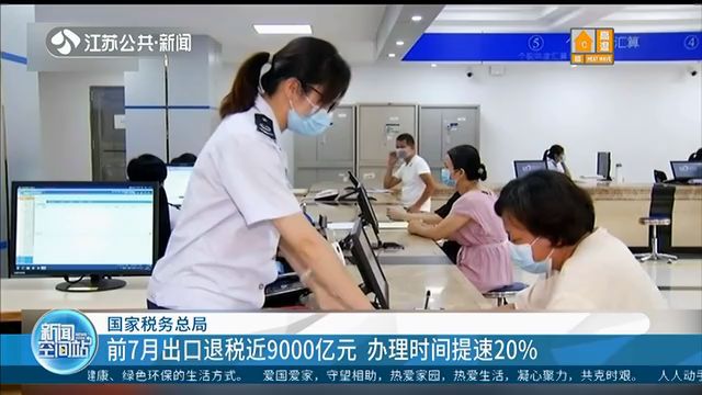 国家税务总局:前7月出口退税近9000亿元,办理时间提速20%