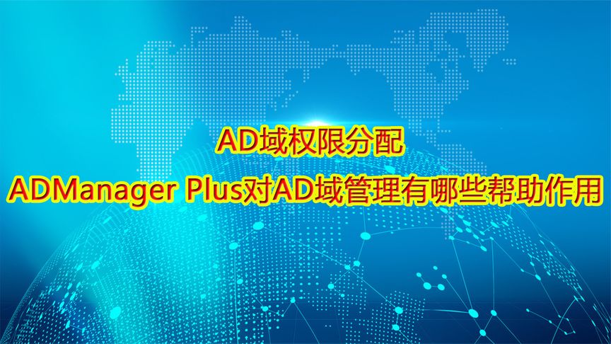 AD域权限分配_ADManager Plus对AD域管理有哪些帮助作用?