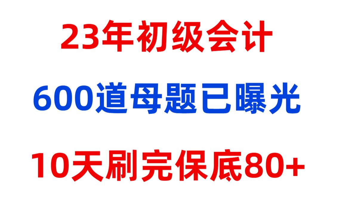【23初级会计考试】600道母题已曝光,10天刷完保底80+