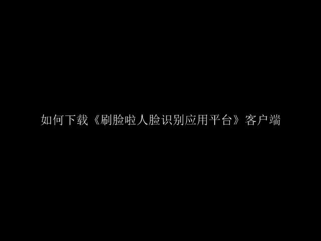如何下载《刷脸啦人脸识别应用平台》客户端